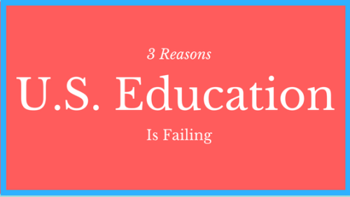 3 Reasons the U.S. Educational System is Failing - And how to fix it.